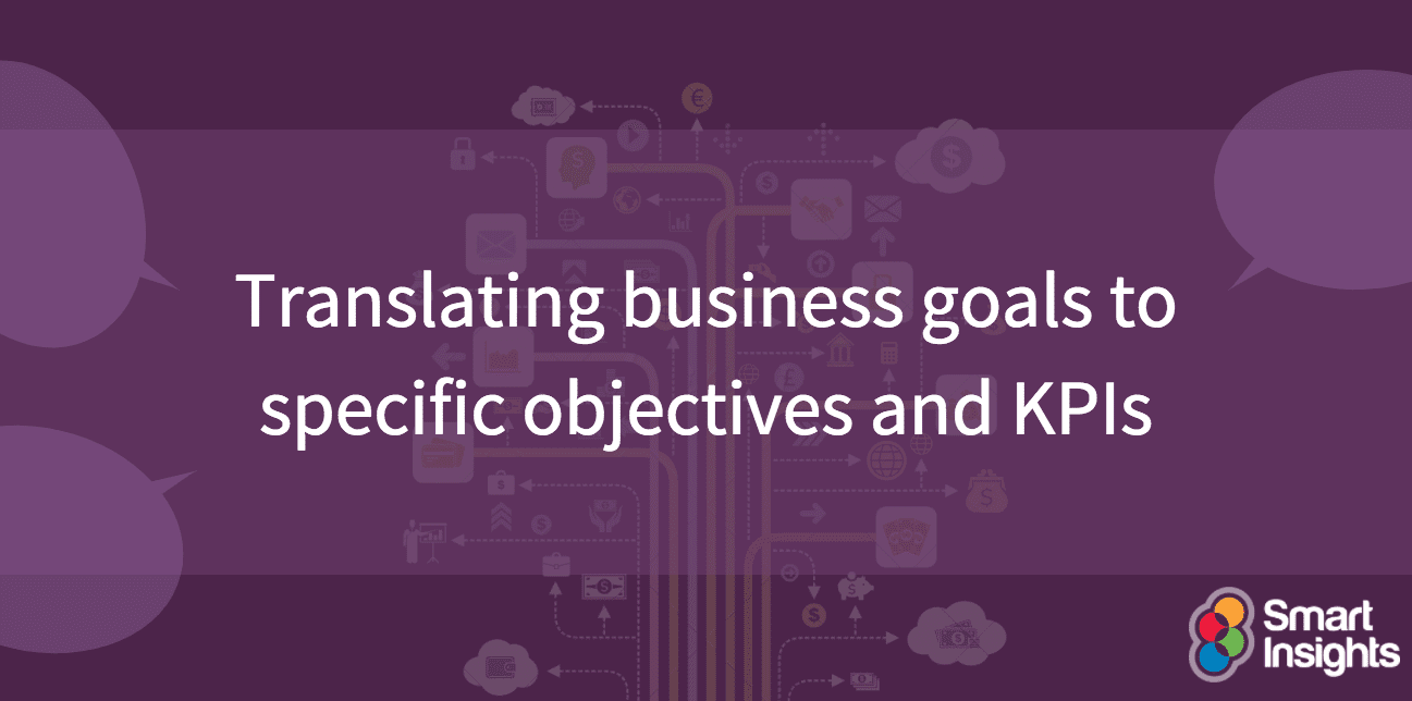 Translating business goals to specific objectives and KPIs | Smart Insights Translating business goals to specific objectives and KPIs | Smart Insights
